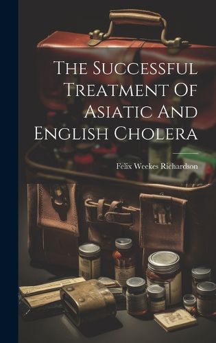 The Successful Treatment Of Asiatic And English Cholera, Felix Weekes ...