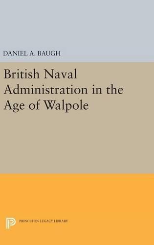 British Naval Administration in the Age of Walpole, Daniel A. Baugh ...