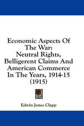 Economic Aspects of the War: Neutral Rights, Belligerent Claims and ...