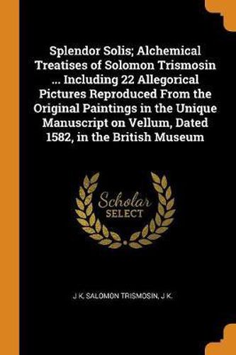 Splendor Solis; Alchemical Treatises of Solomon Trismosin ... Including ...