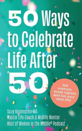 50 Ways to Celebrate Life After 50: Get unstuck, avoid regrets and live ...