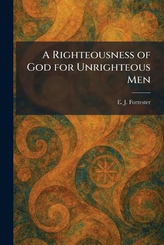 A Righteousness of God for Unrighteous Men, E J Forrester ...