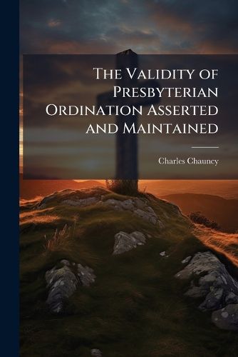 The Validity of Presbyterian Ordination Asserted and Maintained ...