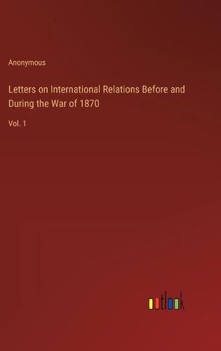 Letters on International Relations Before and During the War of 1870 ...