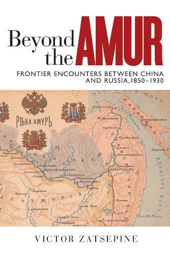 Beyond the Amur: Frontier Encounters between China and Russia, 1850 ...